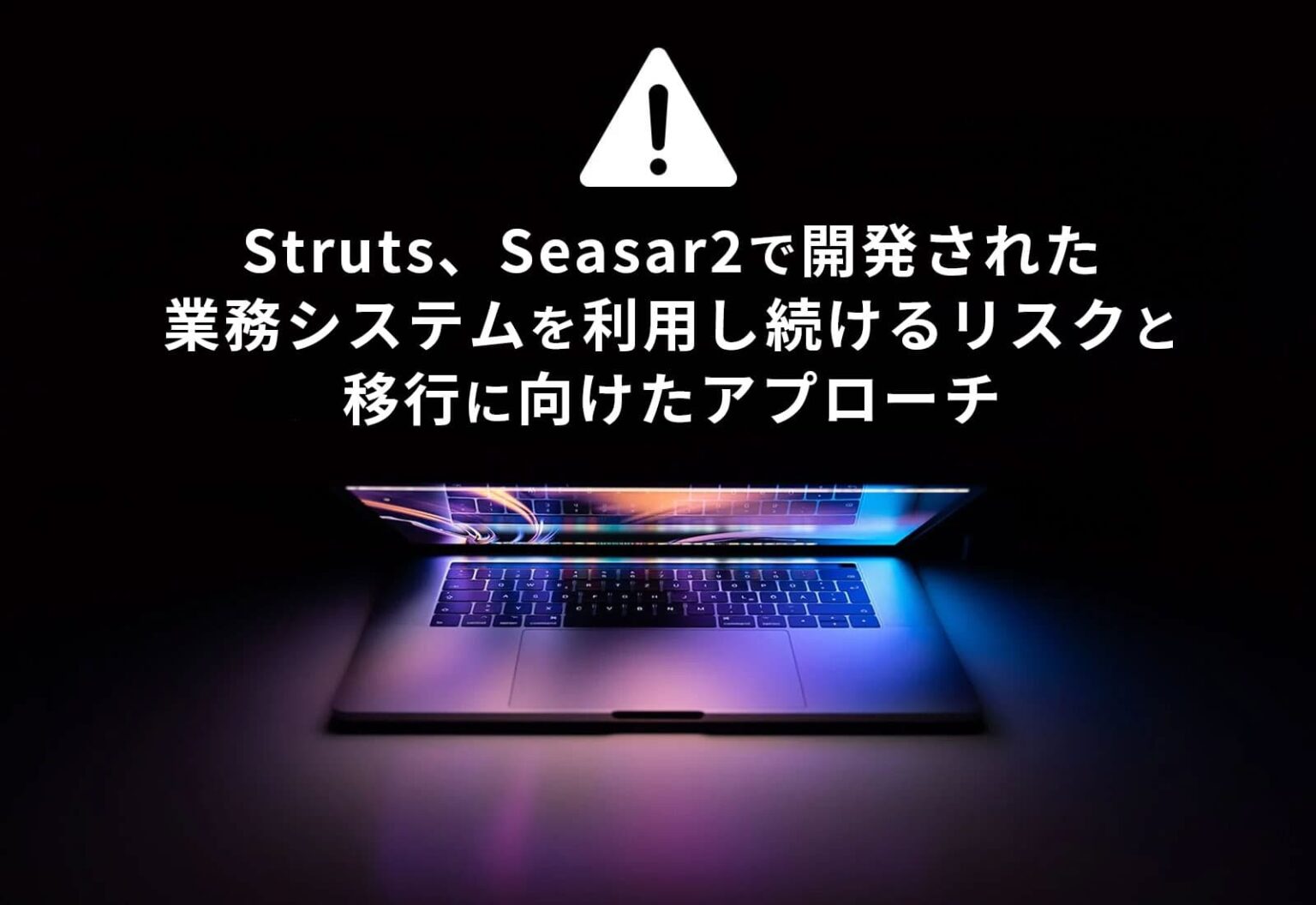Struts、Seasar2で開発された業務システムのリスク、ご存じですか？